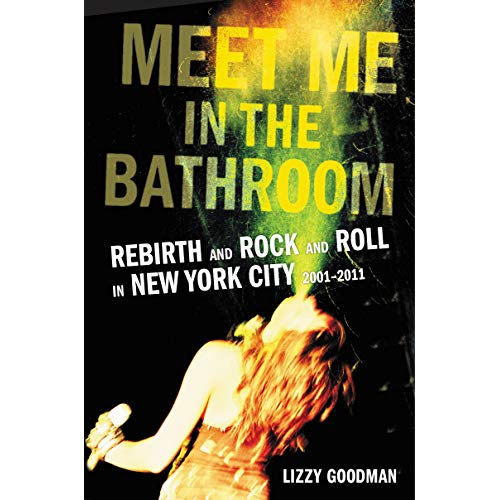 Lizzy Goodman - Meet Me in the Bathroom: Rebirth and Rock and Roll in ...